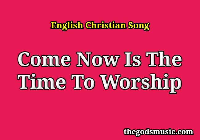Come Now Is The Time To Worship Christian Song Lyrics