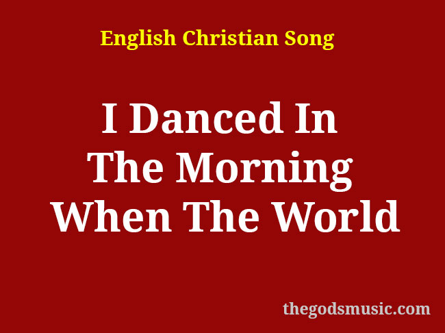 I Danced In The Morning When The World Christian Song Lyrics