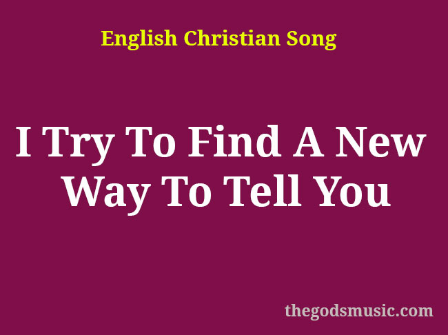 I Try To Find A New Way To Tell You Christian Song Lyrics