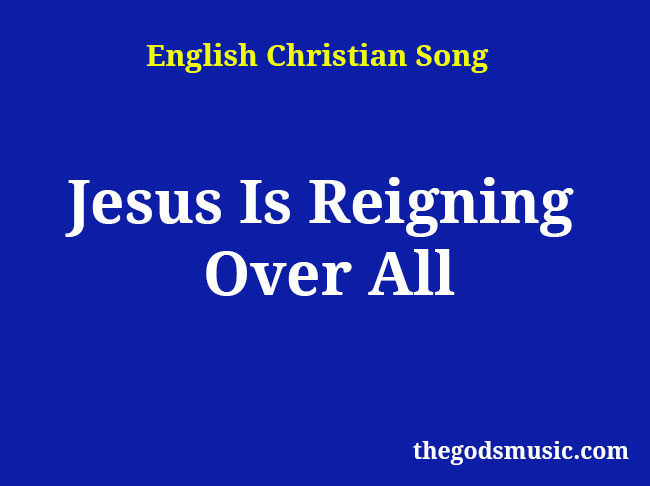 Jesus Is Reigning Over All Christian Song Lyrics