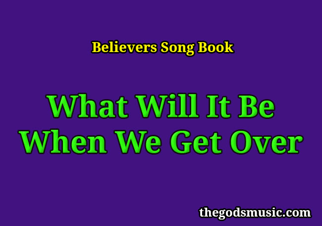 What Will It Be When We Get Over Christian Song Lyrics