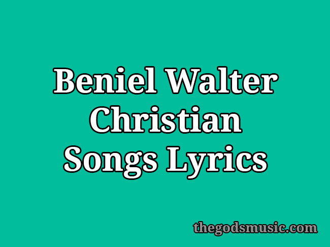 Beniel Walter Christian Songs Lyrics Beniel Walter Christian Songs Lyrics